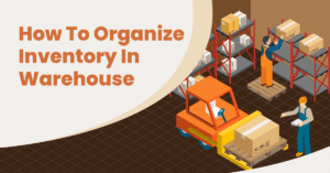How To Organize Inventory In Warehouse: 6 Key Strategies